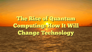 The Rise of Quantum Computing: How It Will Change Technology – News ...